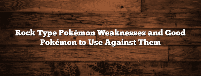 Rock Type Pokémon Weaknesses and Good Pokémon to Use Against Them ...